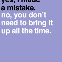 yes, i made a mistake. no, you don't need to bring it up all the time ...