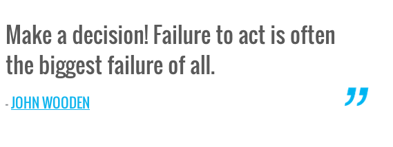 Make a decision! Failure to act is often the biggest failure of all ...