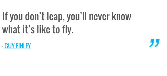 If you don’t leap, you’ll never know what it’s like to fly ...