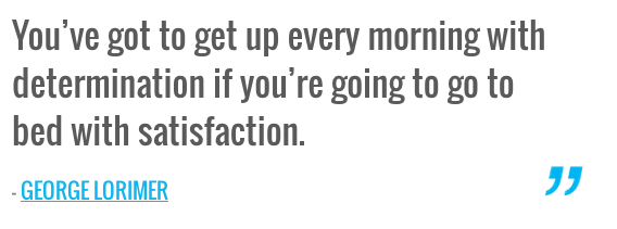 You’ve got to get up every morning with determination if you’re going ...