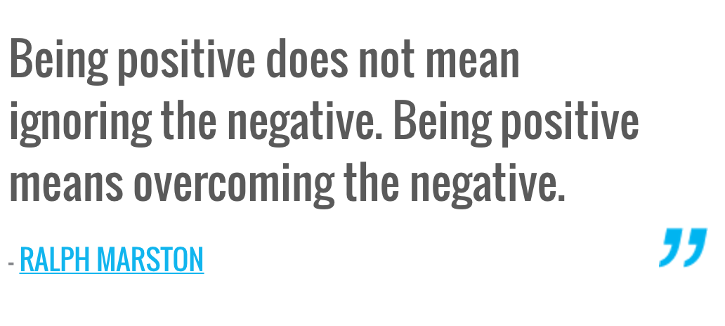 Being positive does not mean ignoring the negative. Being positive ...