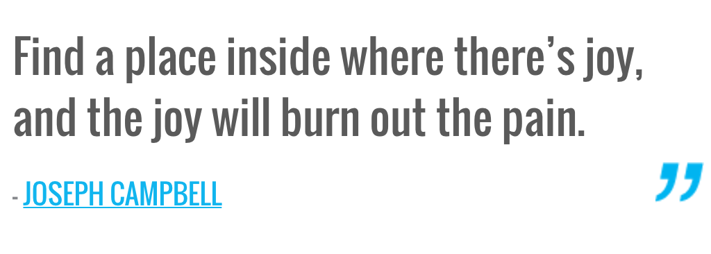 Find a place inside where there's joy, and the joy will burn out the ...