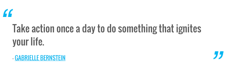 Take action once a day to do something that ignites your life ...